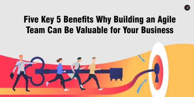 Five Key 5 Benefits Why Building an Agile Team Can Be Valuable for Your ...